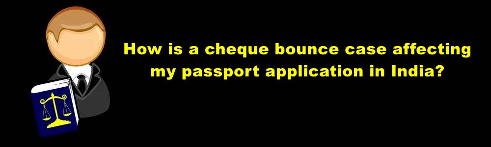 How is a cheque bounce case affecting my passport application in India?